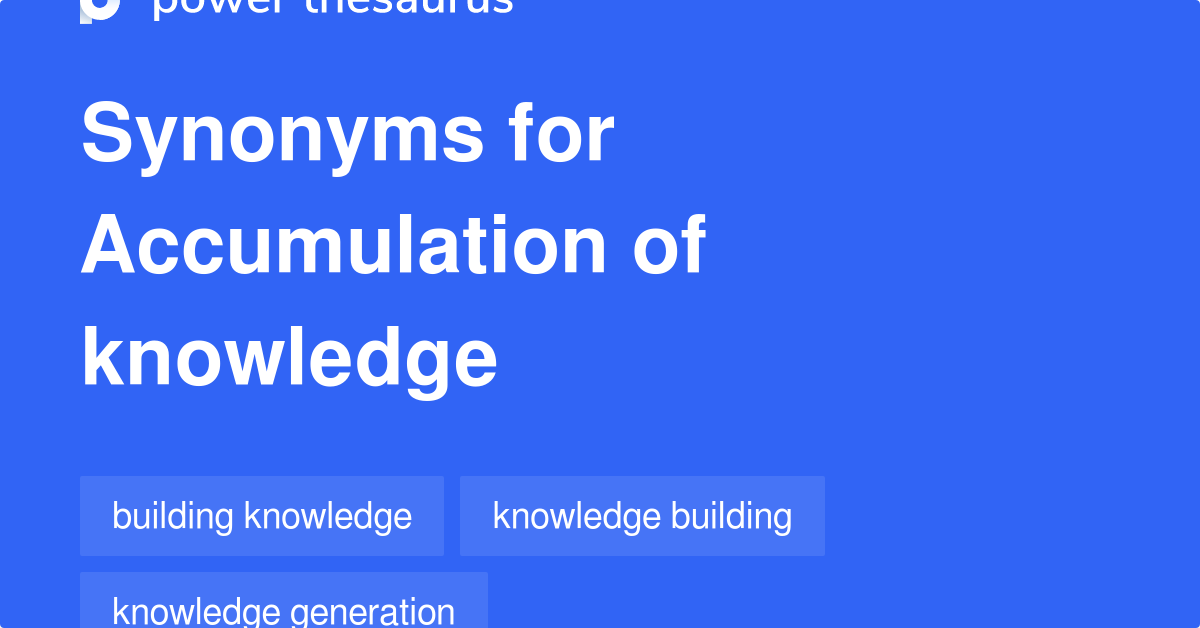 ACCUMULATION OF KNOWLEDGE Synonyms: 29 Similar Phrases