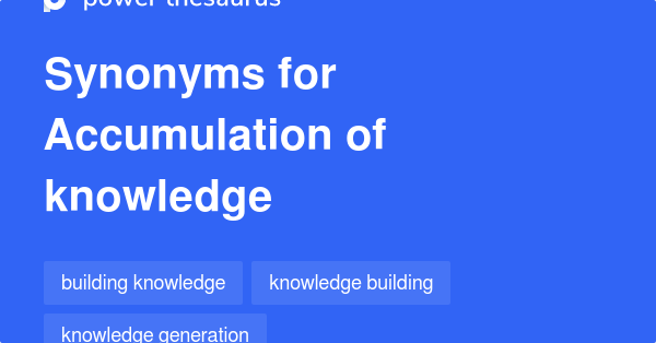 ACCUMULATION OF KNOWLEDGE Synonyms: 29 Similar Phrases