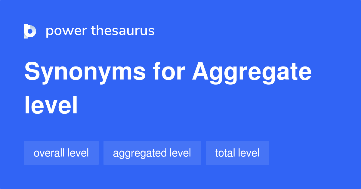 AGGREGATE LEVEL Synonyms: 61 Similar Phrases