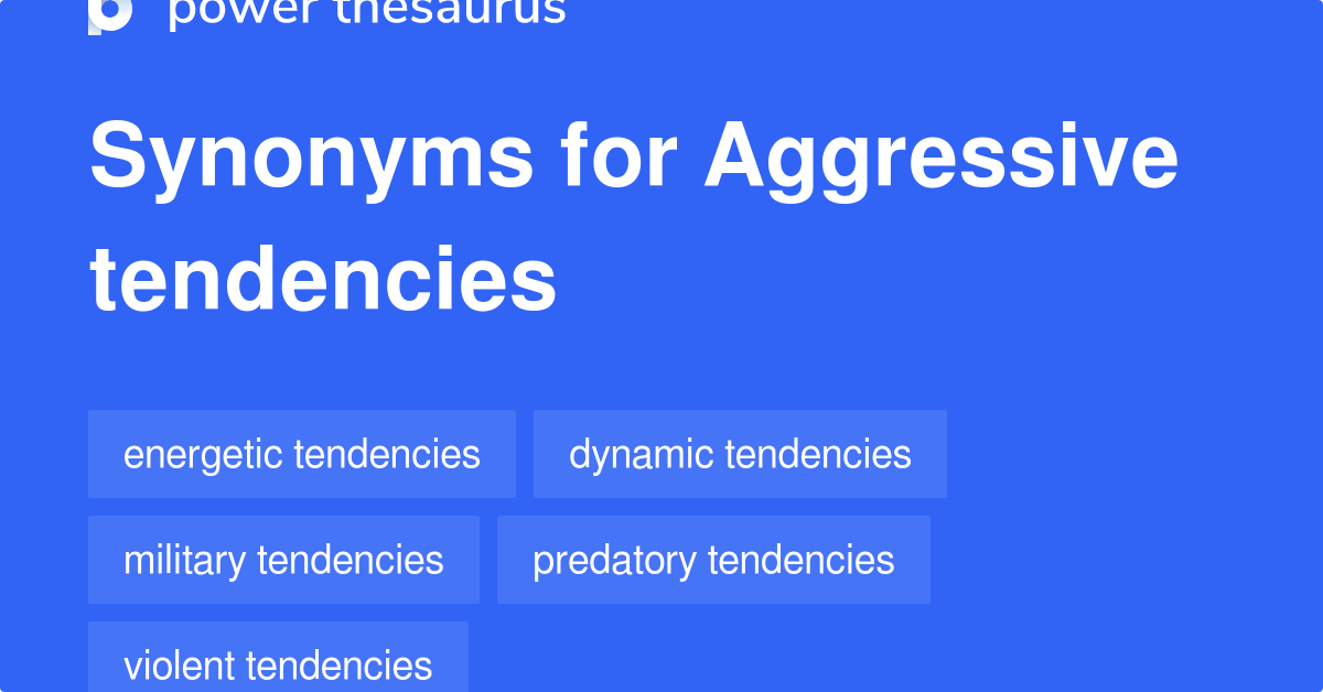 AGGRESSIVE TENDENCIES Synonyms: 138 Similar Words & Phrases