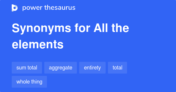 ALL THE ELEMENTS Synonyms: 126 Similar Words & Phrases