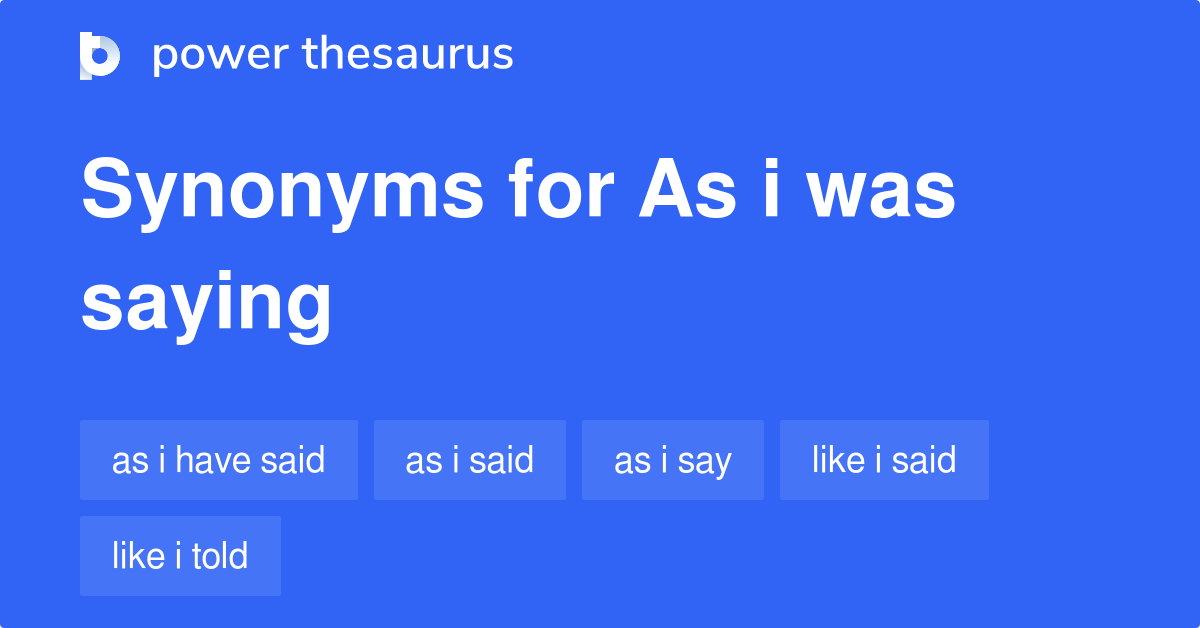 AS I WAS SAYING Synonyms: 57 Similar Phrases