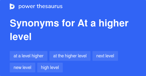 AT A HIGHER LEVEL Synonyms: 100 Similar Words & Phrases