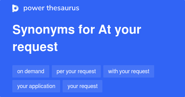 AT YOUR REQUEST Synonyms: 32 Similar Phrases