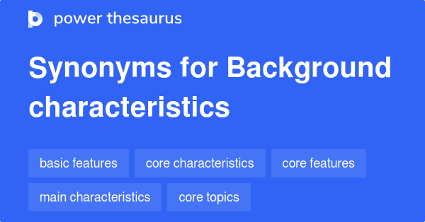 BACKGROUND CHARACTERISTICS Synonyms: 62 Similar Phrases