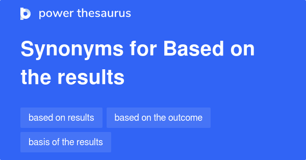 BASED ON THE RESULTS Synonyms: 88 Similar Phrases