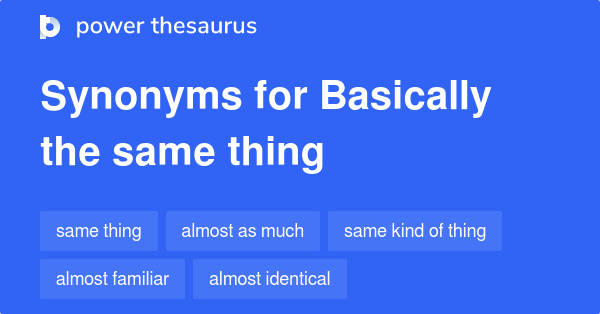 BASICALLY THE SAME THING Synonyms: 94 Similar Phrases