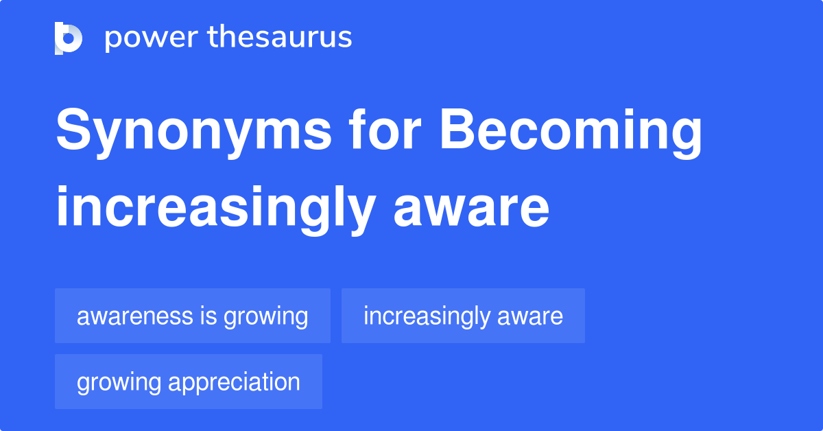 Becoming Increasingly Aware synonyms - 141 Words and Phrases for ...