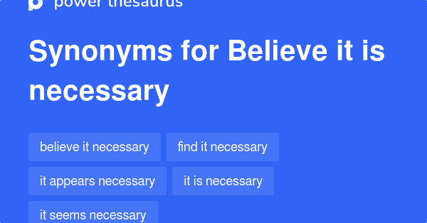 BELIEVE IT IS NECESSARY Synonyms: 99 Similar Phrases