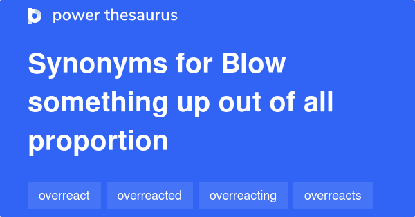 Blow Something Up Out Of All Proportion synonyms - 115 Words and ...