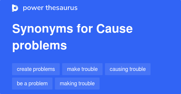 CAUSE PROBLEMS Synonyms: 462 Similar Words & Phrases
