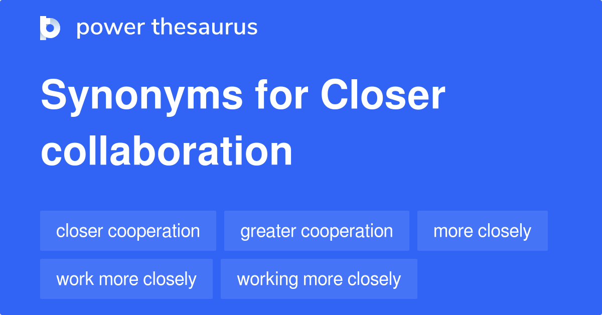 CLOSER COLLABORATION Synonyms: 84 Similar Phrases