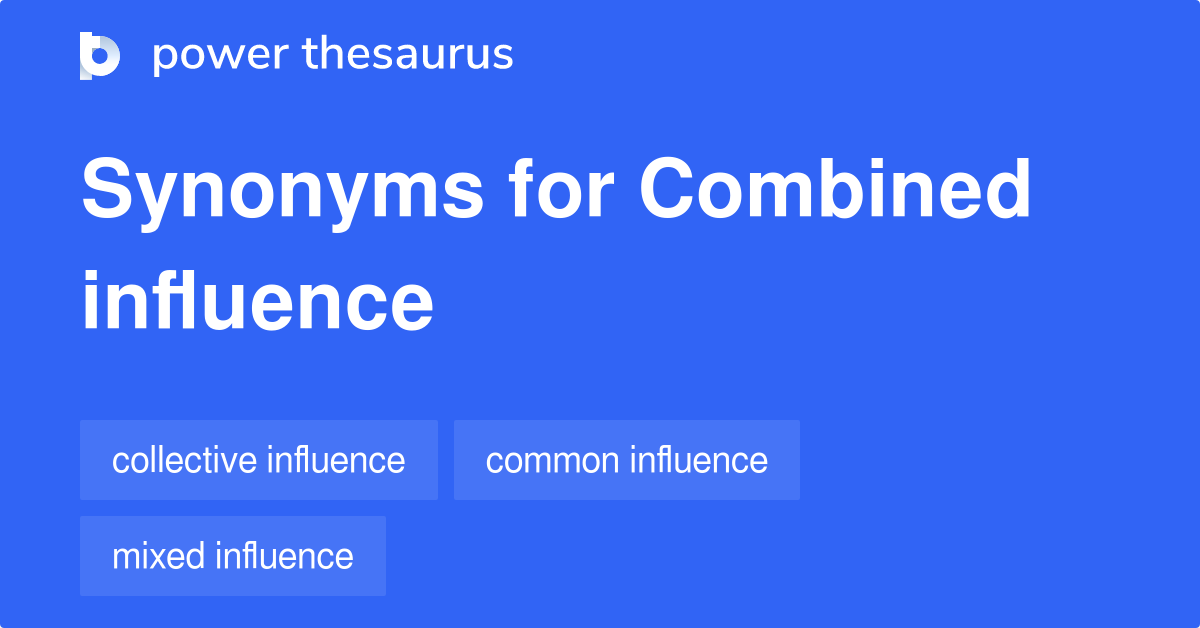 COMBINED INFLUENCE Synonyms: 90 Similar Phrases