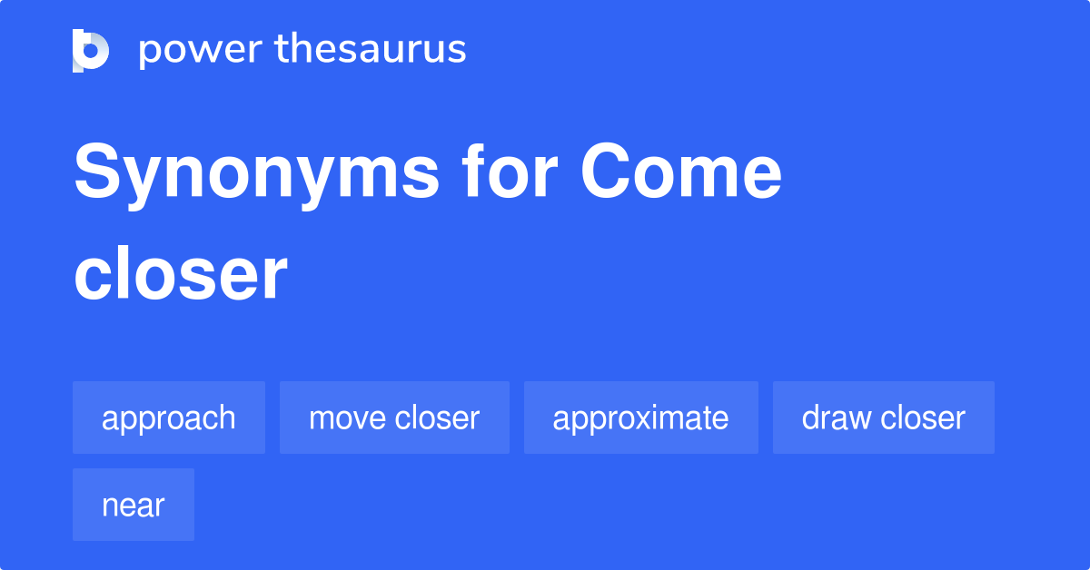 COME CLOSER Synonyms: 364 Similar Words & Phrases