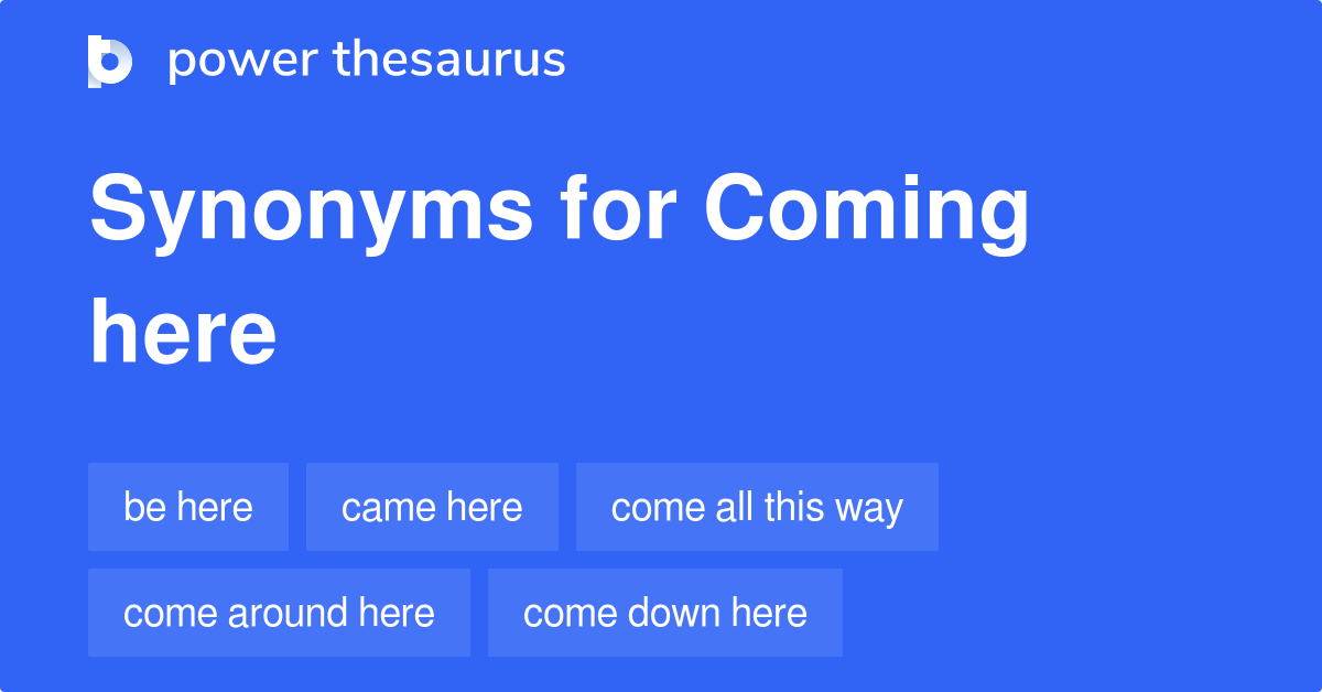 COMING HERE Synonyms: 151 Similar Phrases