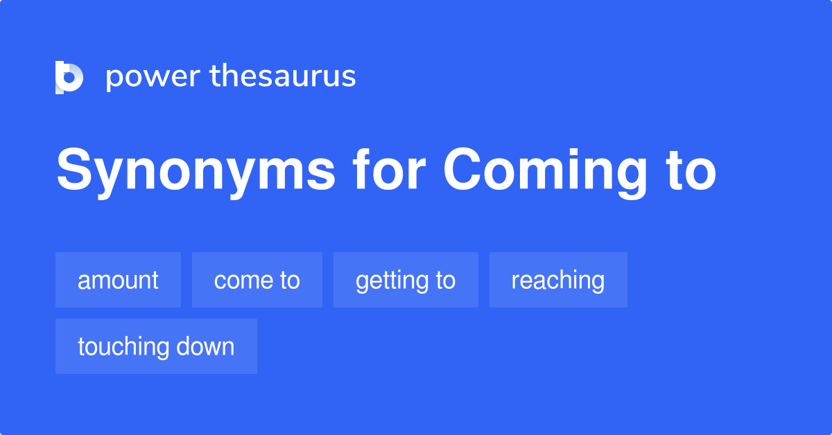 COMING TO Synonyms: 329 Similar Words & Phrases