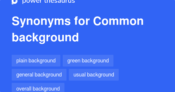 COMMON BACKGROUND Synonyms: 193 Similar Phrases