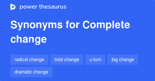 COMPLETE CHANGE Synonyms: 606 Similar Words & Phrases