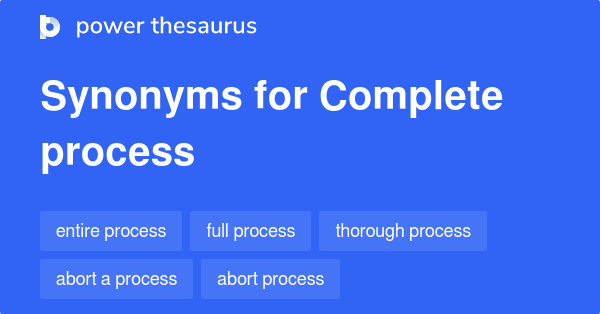 COMPLETE PROCESS Synonyms: 219 Similar Phrases