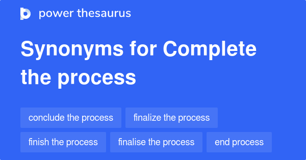 COMPLETE THE PROCESS Synonyms: 121 Similar Phrases