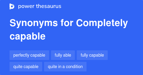 COMPLETELY CAPABLE Synonyms: 59 Similar Phrases