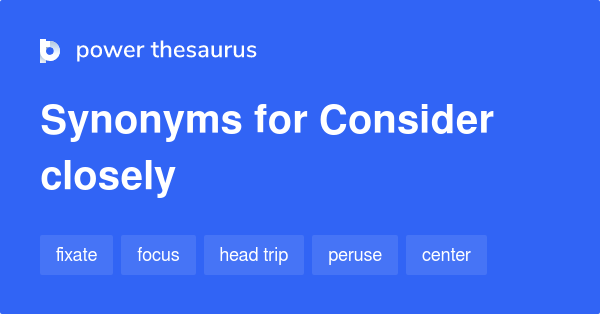 CONSIDER CLOSELY Synonyms: 298 Similar Words & Phrases