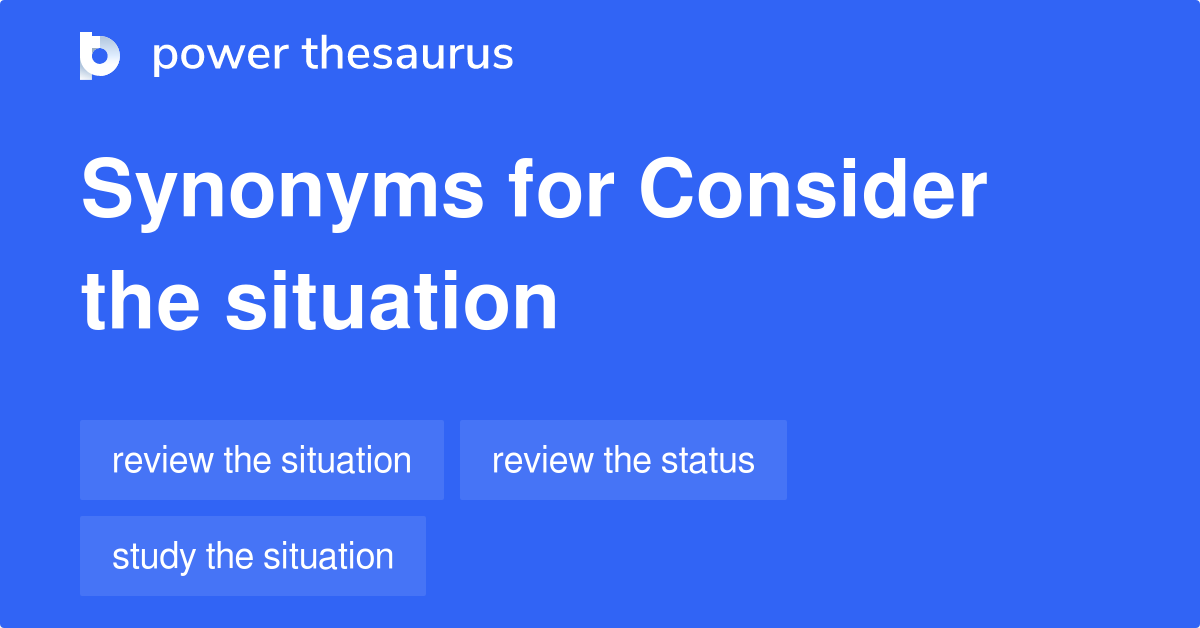 CONSIDER THE SITUATION Synonyms: 95 Similar Phrases