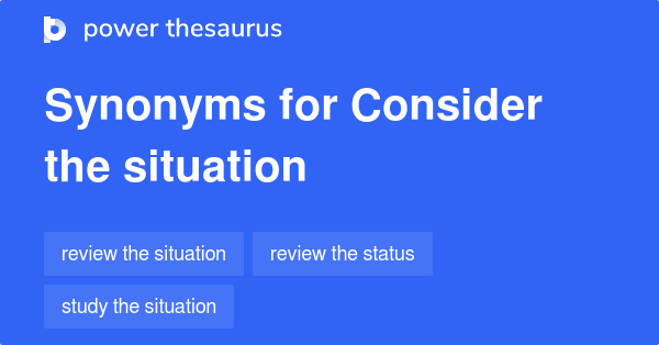 CONSIDER THE SITUATION Synonyms: 95 Similar Phrases