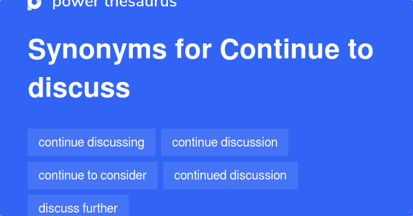 CONTINUE TO DISCUSS Synonyms: 59 Similar Phrases