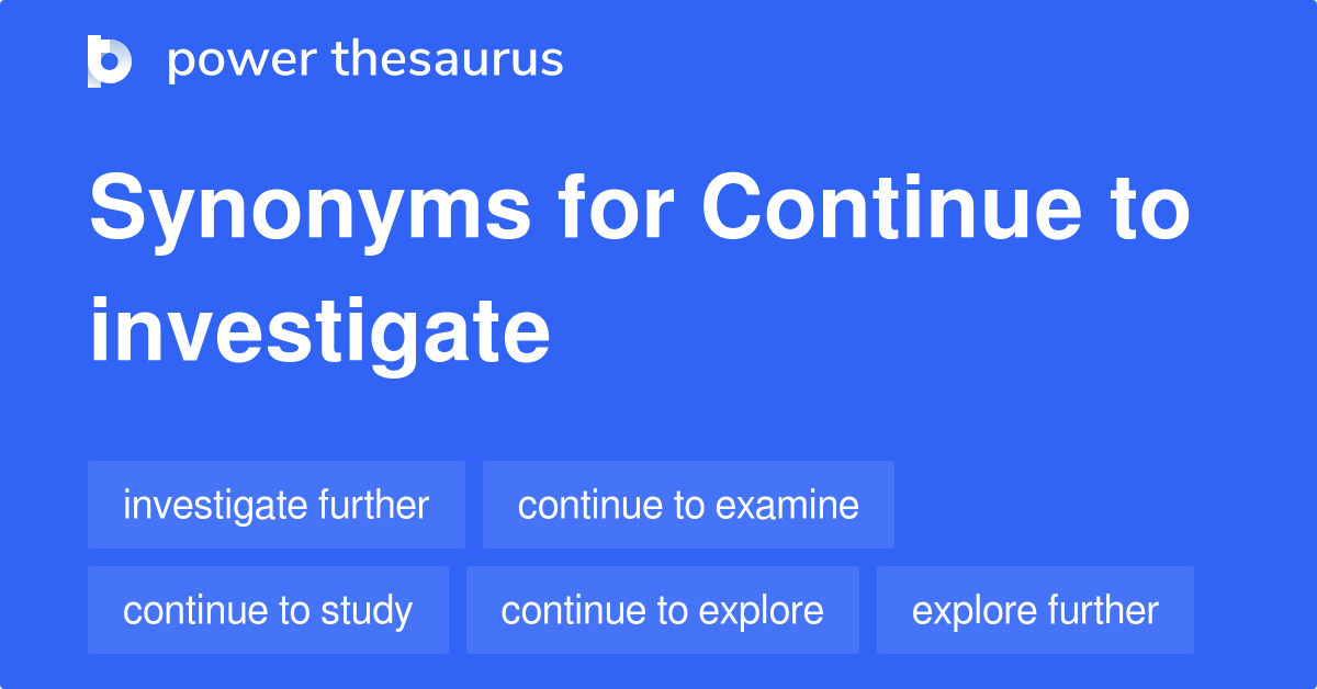 CONTINUE TO INVESTIGATE Synonyms: 83 Similar Phrases