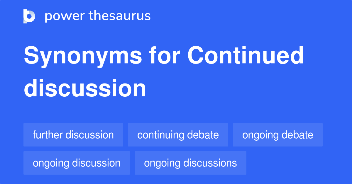 CONTINUED DISCUSSION Synonyms: 114 Similar Phrases
