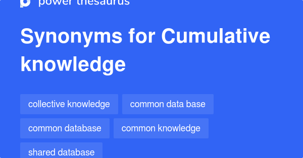 CUMULATIVE KNOWLEDGE Synonyms: 44 Similar Phrases