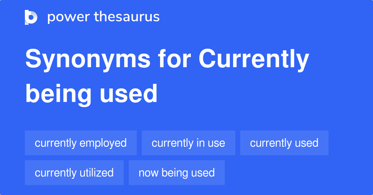 CURRENTLY BEING USED Synonyms: 47 Similar Phrases
