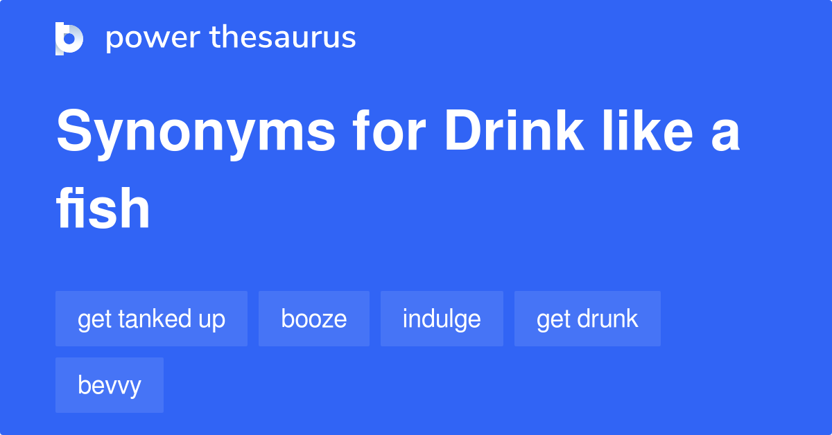 DRINK LIKE A FISH Synonyms: 110 Similar Words & Phrases