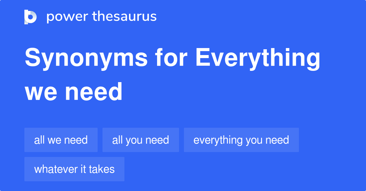 EVERYTHING WE NEED Synonyms: 57 Similar Phrases