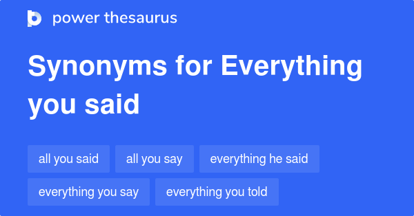 EVERYTHING YOU SAID Synonyms: 57 Similar Phrases