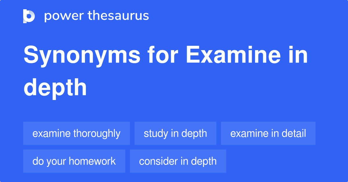 EXAMINE IN DEPTH Synonyms: 124 Similar Words & Phrases