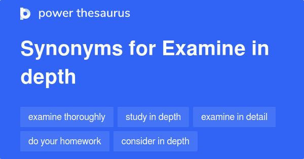 EXAMINE IN DEPTH Synonyms: 124 Similar Words & Phrases