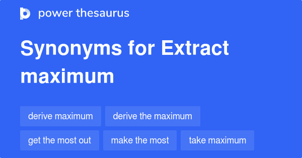 EXTRACT MAXIMUM Synonyms: 28 Similar Phrases