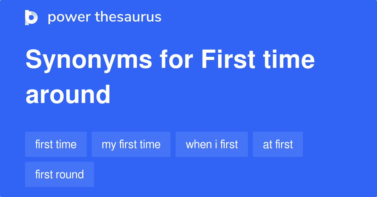 FIRST TIME AROUND Synonyms: 12 Similar Phrases