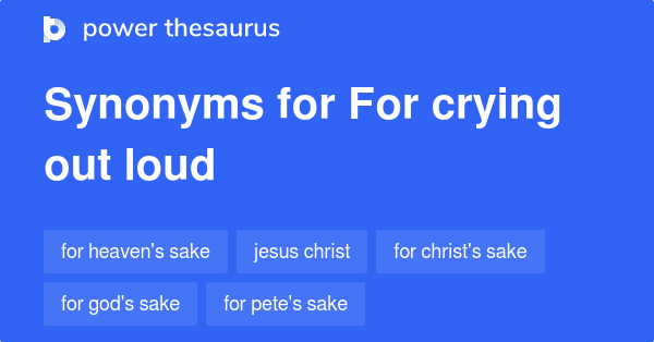 FOR CRYING OUT LOUD Synonyms: 238 Similar Words & Phrases