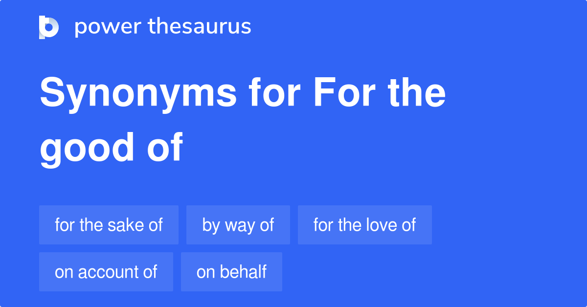 FOR THE GOOD OF Synonyms: 41 Similar Words & Phrases