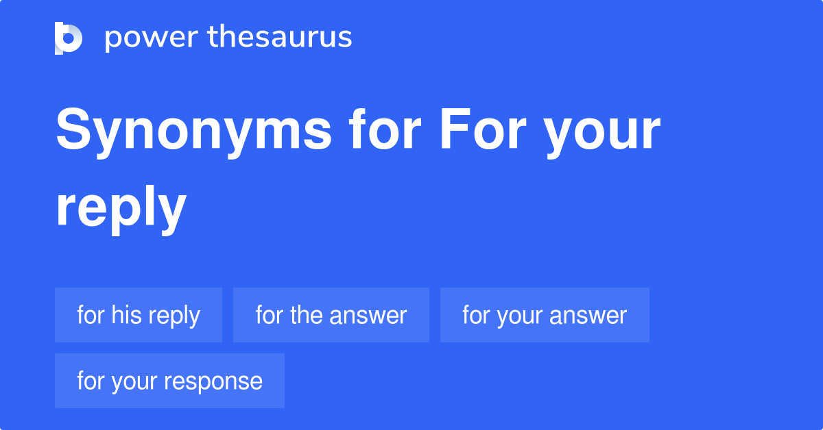 FOR YOUR REPLY Synonyms: 36 Similar Phrases
