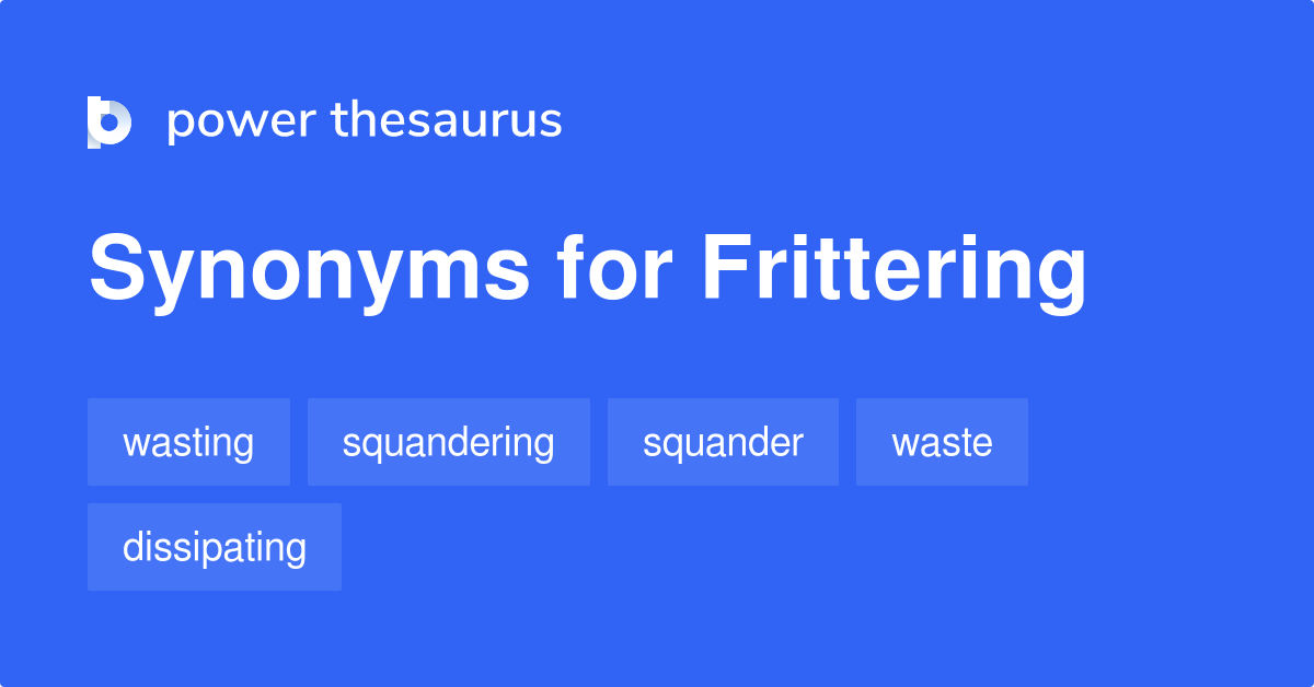 Frittering synonyms - 129 Words and Phrases for Frittering