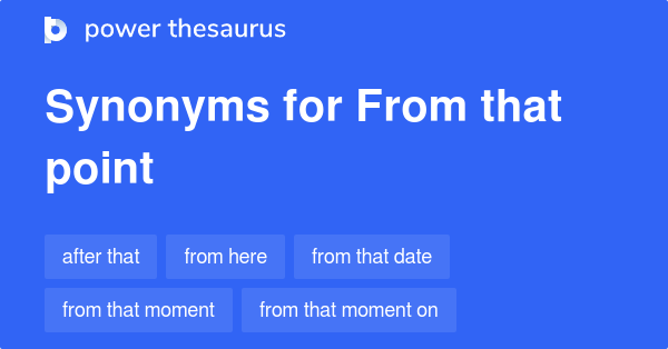 FROM THAT POINT Synonyms: 81 Similar Phrases