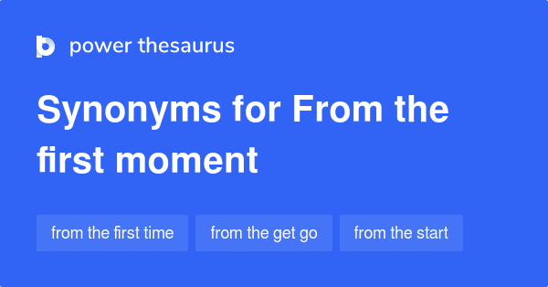 FROM THE FIRST MOMENT Synonyms: 73 Similar Phrases