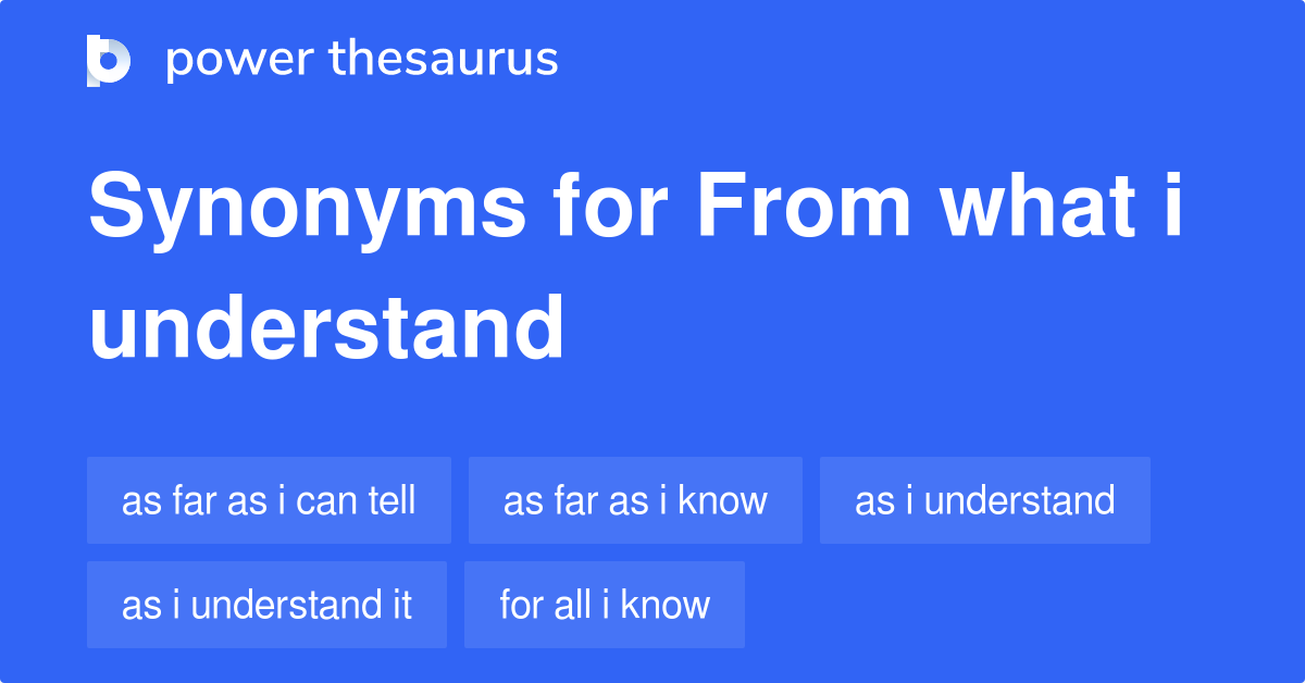 FROM WHAT I UNDERSTAND Synonyms: 256 Similar Words & Phrases