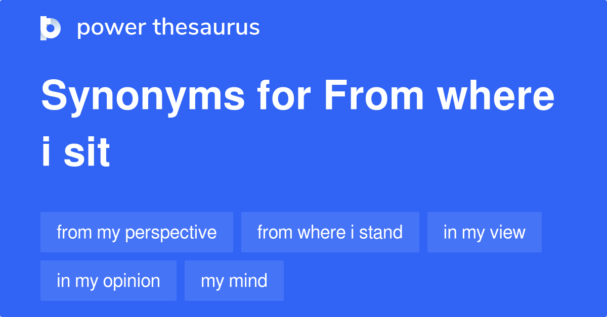 FROM WHERE I SIT Synonyms: 176 Similar Words & Phrases
