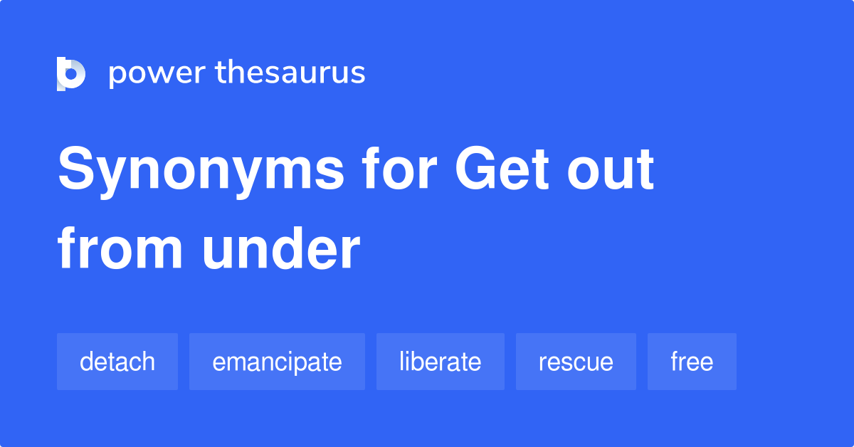 GET OUT FROM UNDER Synonyms: 310 Similar Words & Phrases