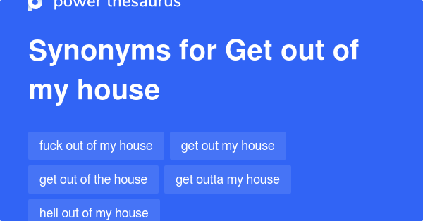 GET OUT OF MY HOUSE Synonyms: 53 Similar Phrases